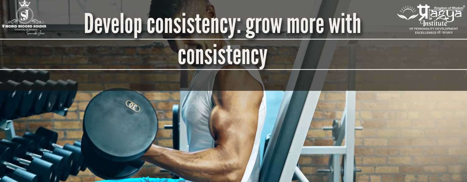 Develop consistency: grow more with consistency